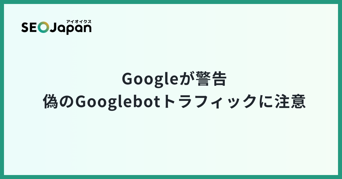 Googleが警告： 偽のGooglebotトラフィックに注意 - SEO Japan｜アイオイクスのSEO・CV改善・Webサイト集客情報ブログ